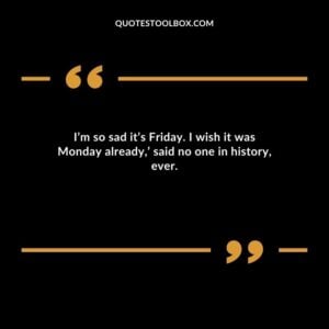 I’m so sad it’s Friday. I wish it was Monday already’ said no one in ...