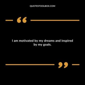 I am motivated by my dreams and inspired by my goals.
