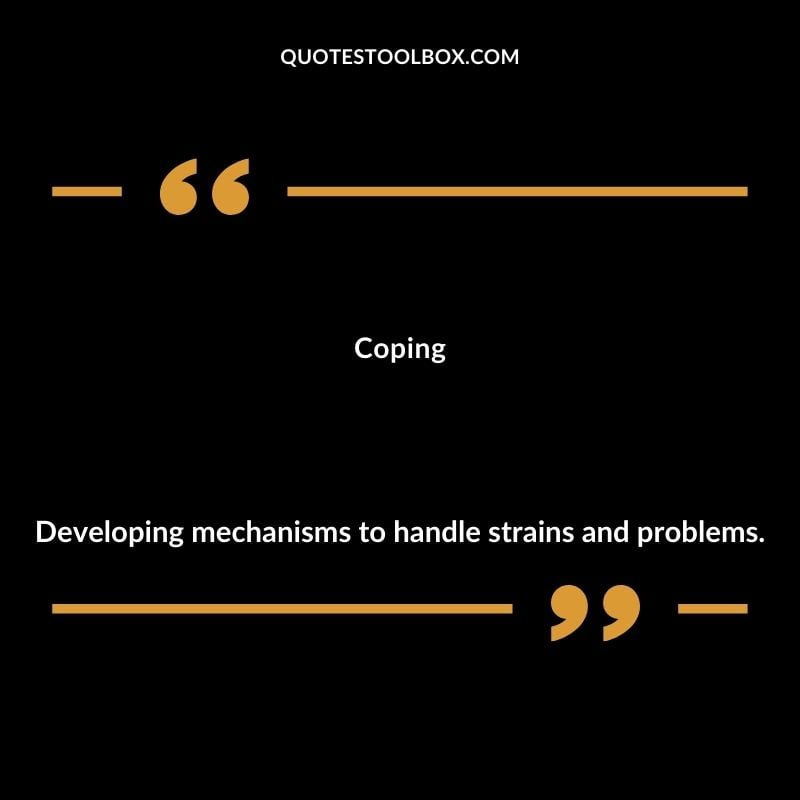 Coping Developing mechanisms to handle strains and problems.
