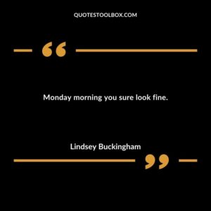 Monday morning you sure look fine.