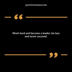 Work hard and become a leader be lazy and never succeed.