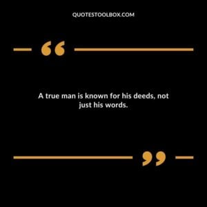 A true man is known for his deeds not just his words.