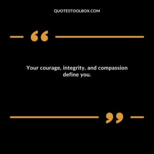 Your courage integrity and compassion define you.
