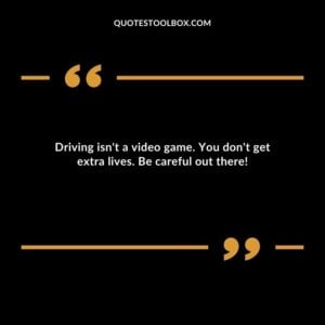 Driving isnt a video game. You dont get extra lives. Be careful out ...