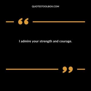 I admire your strength and courage.